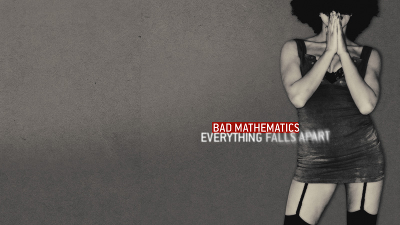 BAD MATHEMATICS – everything falls apart